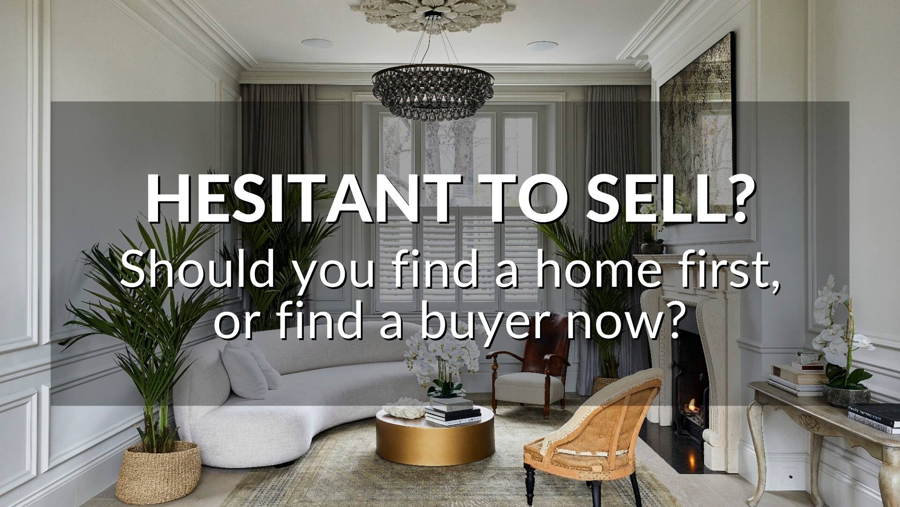 HESITANT TO SELL? SHOULD YOU FIND A HOME FIRST, OR FIND A BUYER NOW ...
